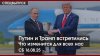 Путин и Трамп встретились. Что изменится для всех нас