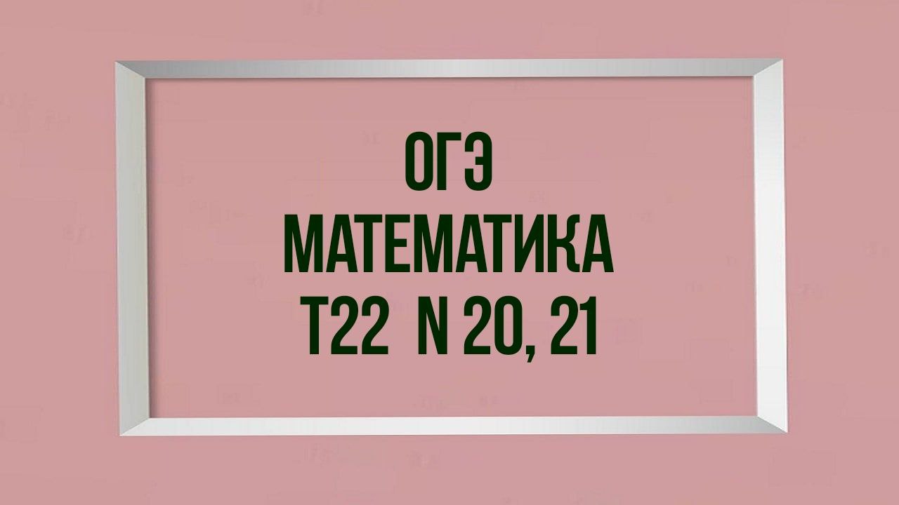 Задания 20,21. Тест 22. ОГЭ. Математика.