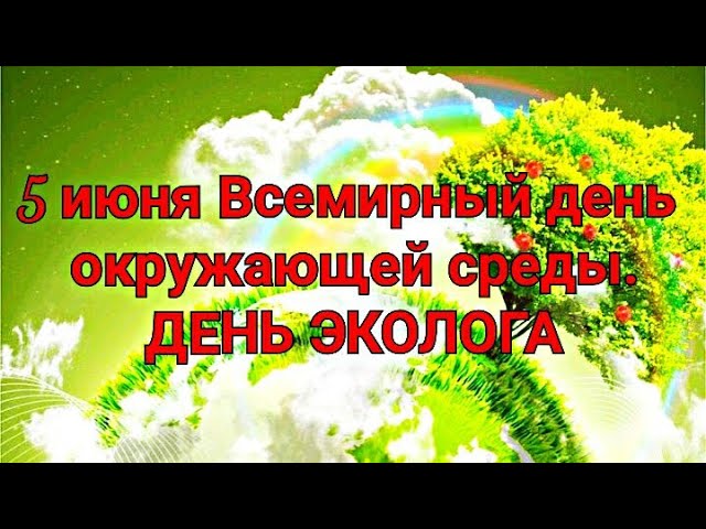 С Днем Экологии и всемирный день охраны окружающей природы.  5 июня.