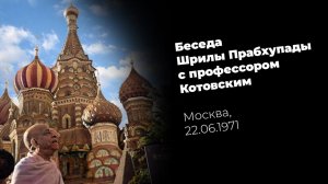 Беседа Шрилы Прабхупады с профессором Котовским (Москва, 22.06.1971)