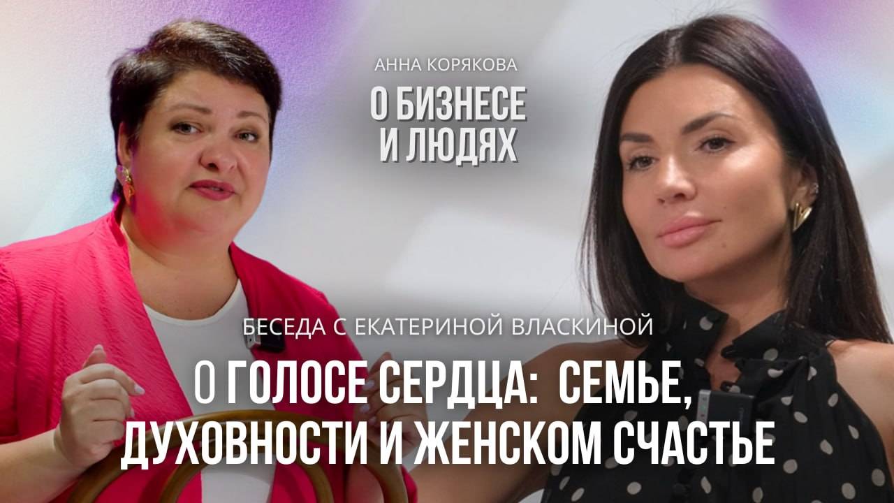 Беседа Анны Коряковой и Екатерины Власкиной. О голосе сердца: семье, духовности и женском счастье