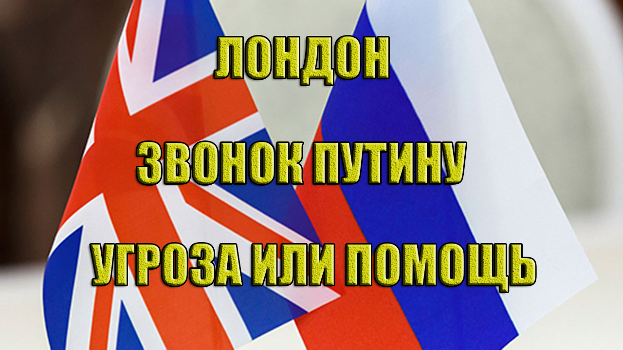 Лондон. Звонок Путину. Угроза или помощь....
