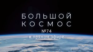Большой космос в прямом эфире. Выпуск № 74