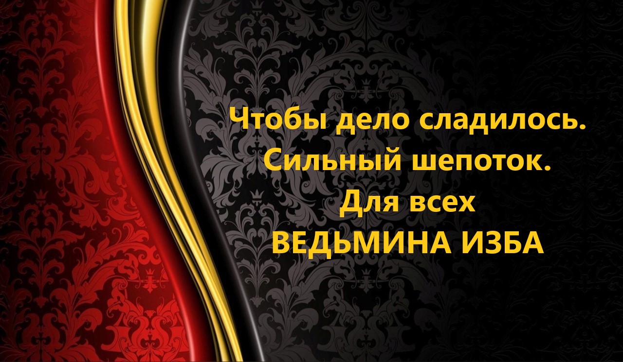 ЧТОБЫ ДЕЛО СЛАДИЛОСЬ..СИЛЬНЫЙ ШЕПОТОК .ДЛЯ ВСЕХ..АВТОР: ИНГА ХОСРОЕВА
