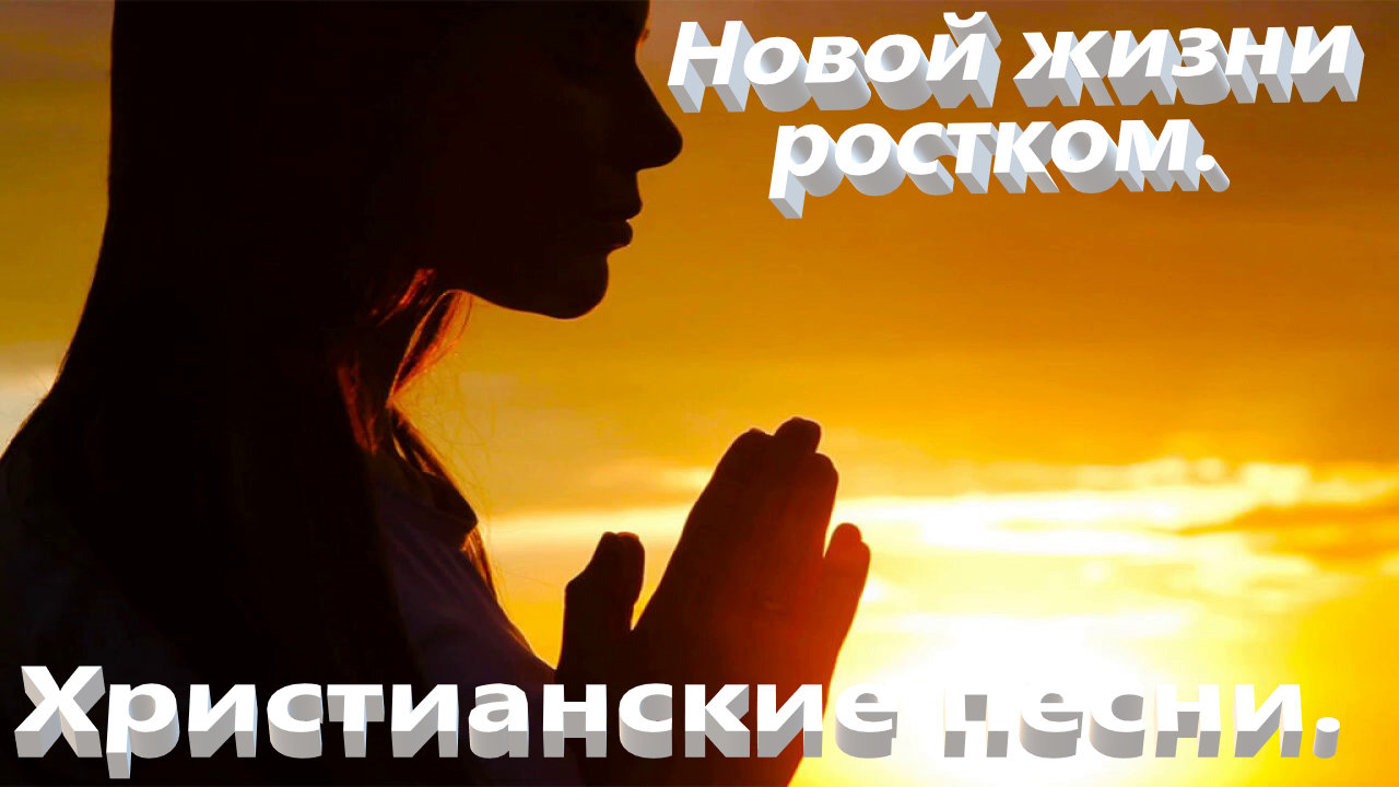 Новой жизни ростком.Христианские песни.