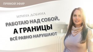 РАБОТАЮ НАД СОБОЙ, А ГРАНИЦЫ ВСЁ РАВНО НАРУШАЮТ. Ответы на вопросы в прямом эфире Ирины Добиной