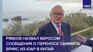 Рябков назвал вбросом сообщения о переносе саммита БРИКС из ЮАР в Китай