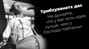Трибхуванатх дас – Не думайте, что у вас есть идея лучше, чем у Господа Чайтаньи