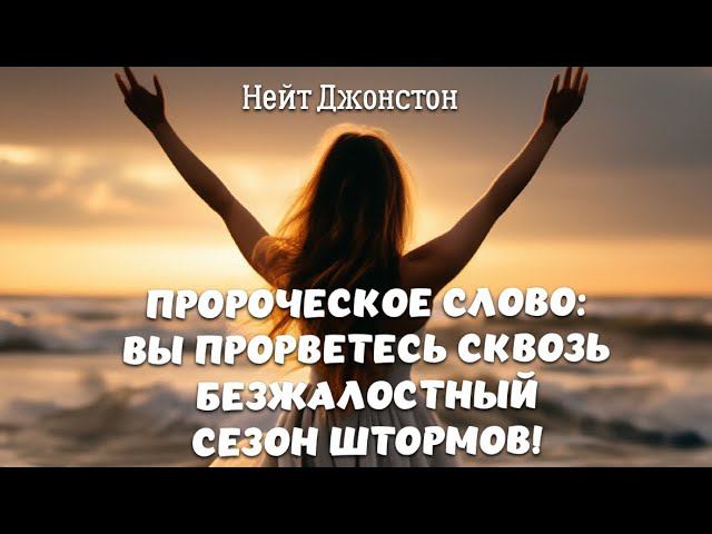 ПРОРОЧЕСКОЕ СЛОВО - ВЫ ПРОРВЕТЕСЬ СКВОЗЬ БЕЗЖАЛОСТНЫЙ СЕЗОН ШТОРМОВ! Нейт Джонстон