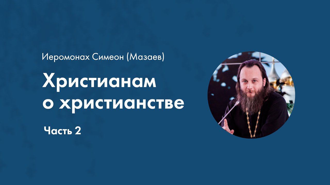 Иеромонах Симеон (Мазаев) Христианам о Христианстве. Часть 2