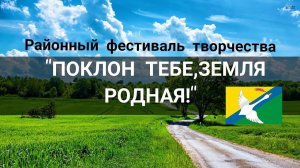 Районный фестиваль творчества "ПОКЛОН ТЕБЕ , ЗЕМЛЯ РОДНАЯ ! "