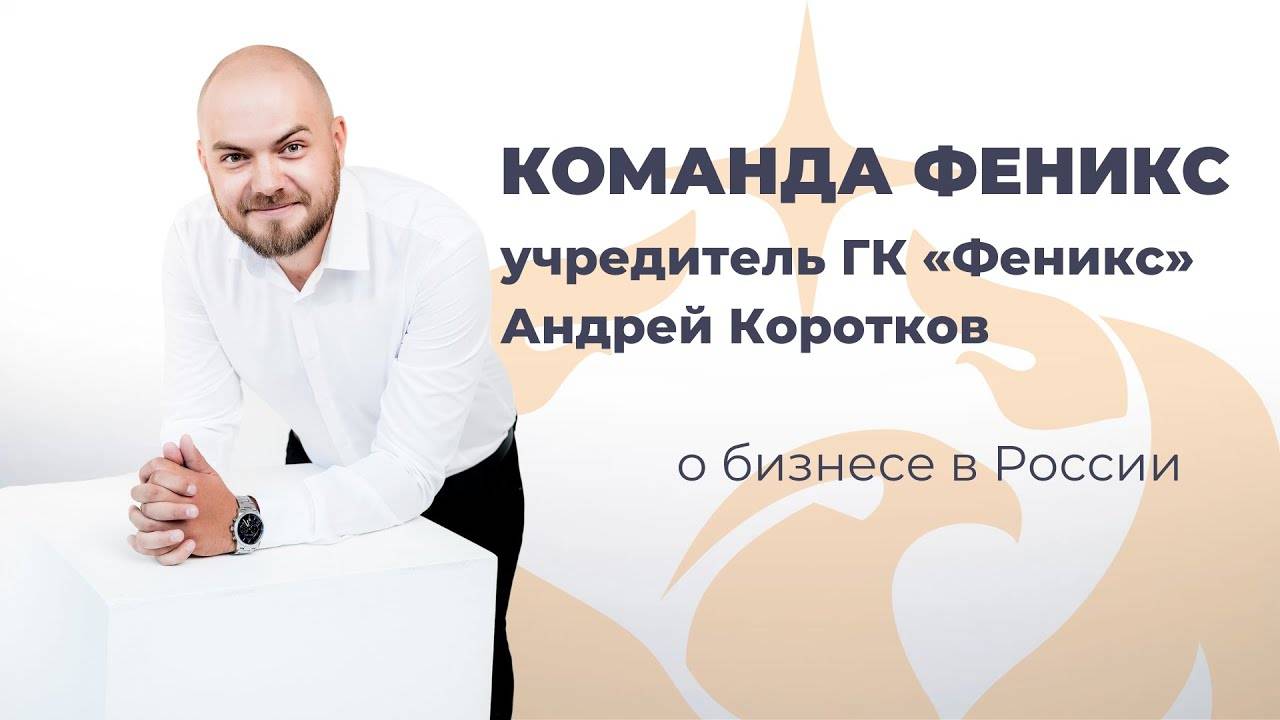 Команда «Феникс»: Учредитель ГК Феникс Андрей Коротков о бизнесе в России