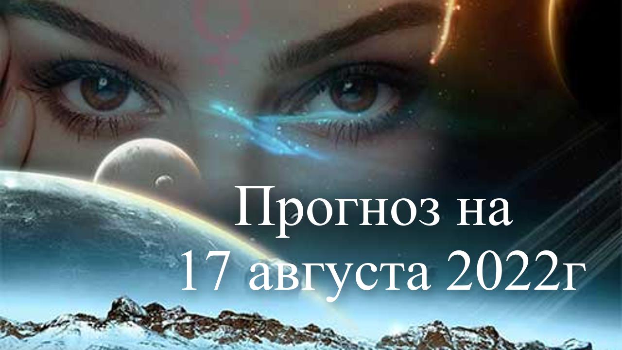 Прогноз на 17 августа 2022г. Общение, встречи,легко воспринимается критика