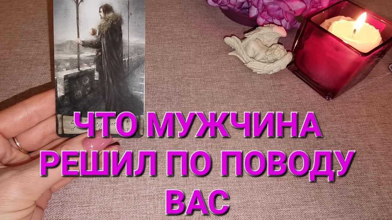 ЧТО ЗАГАДАННЫЙ МУЖЧИНА РЕШИЛ ПО ПОВОДУ ВАС?