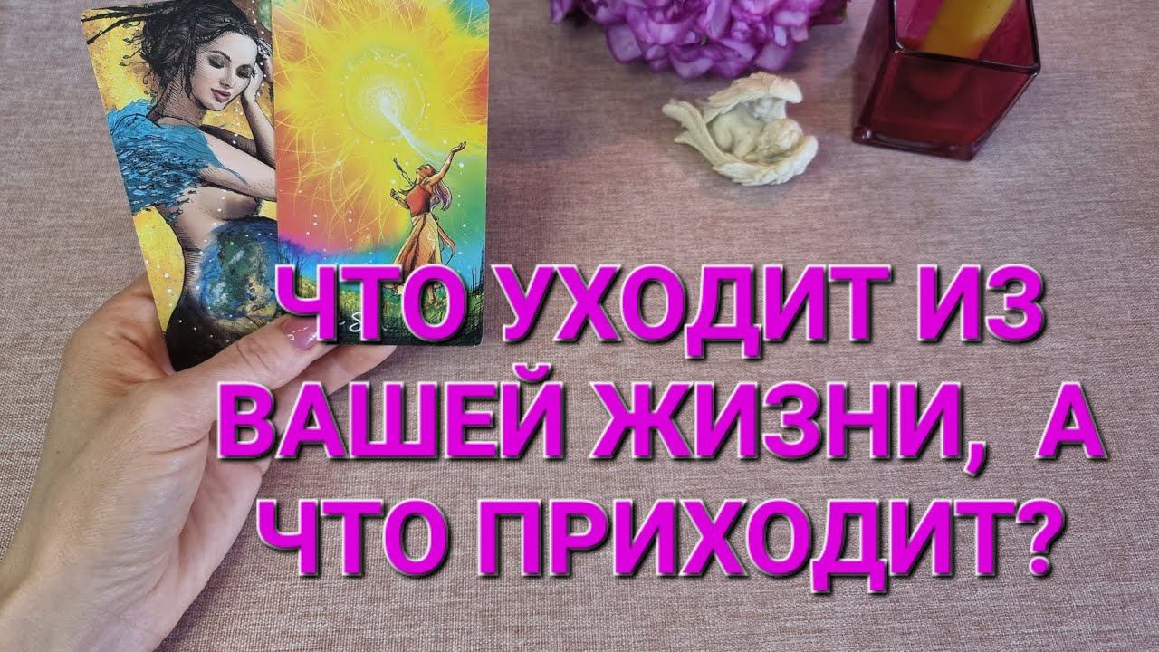 ЧТО УХОДИТ ИЗ ВАШЕЙ ЖИЗНИ, А ЧТО ПРИХОДИТ?