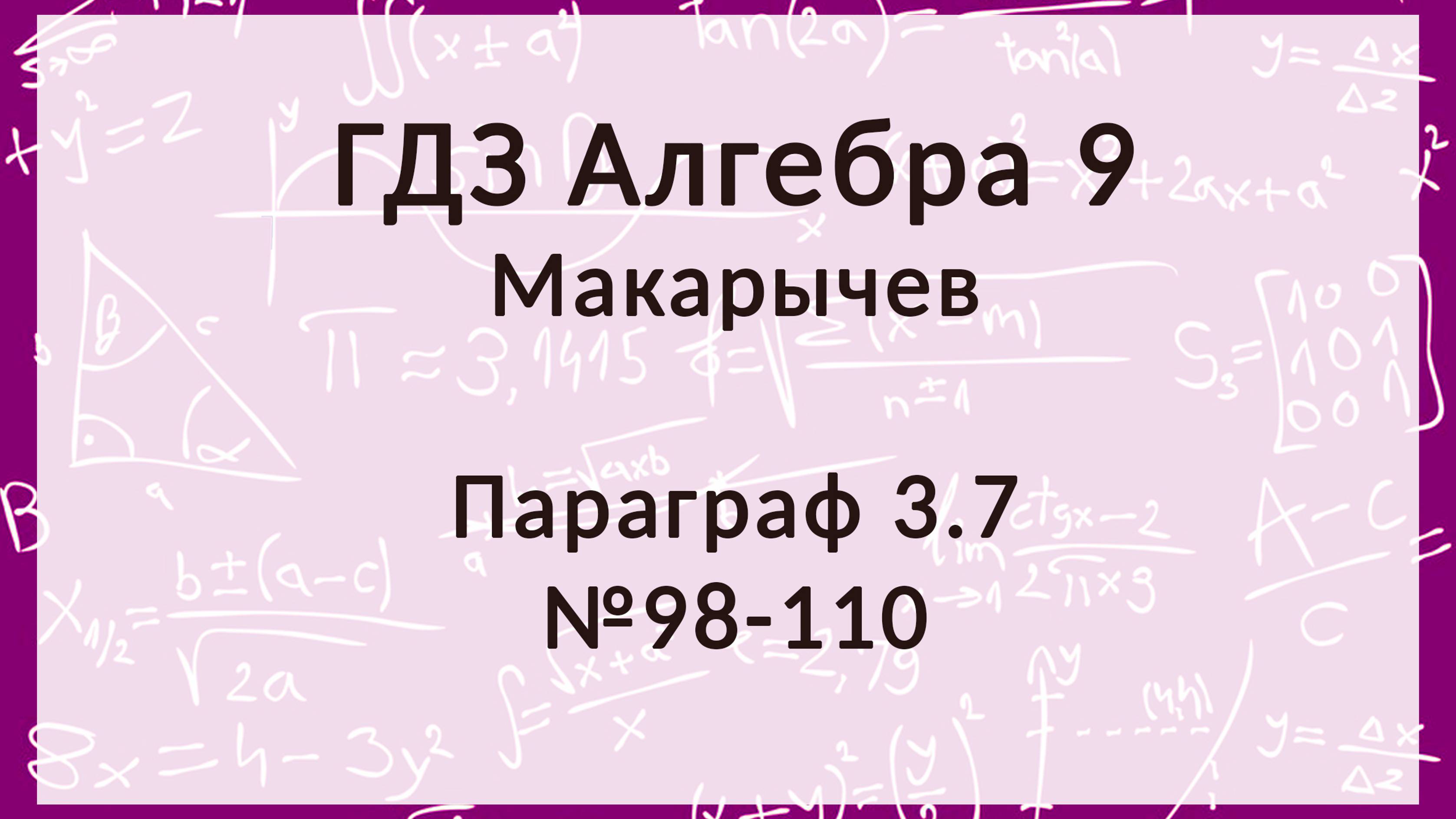 Алгебра 9 класс. Макарычев. § 3.7, 98-110 номера