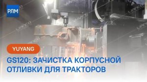 YUYANG GS120: зачистка корпусной отливки для тракторов