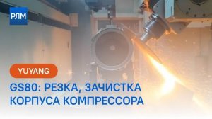 YUYANG GS80: резка, зачистка корпуса компрессора