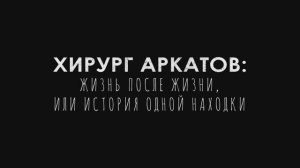 Хирург Аркатов: жизнь после жизни, или история одной находки