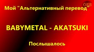 Послышалось / BABYMETAL - AKATSUKI / Мой "Альтернативный перевод"