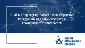 Вебинар "APM Civil Engineering: расчет и проектирование конструкций для ПГС"