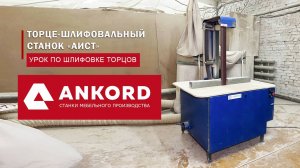 Торце-шлифовальный станок «АИСТ» фирмы ANKORD | УРОК ПО ШЛИФОВКЕ ТОРЦОВ