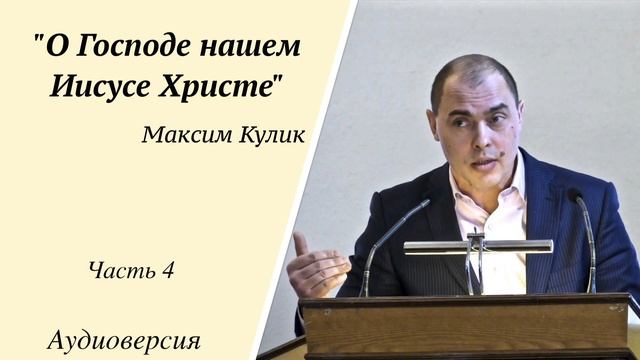 Максим Кулик - "О Господе нашем Иисусе Христе" Часть 4