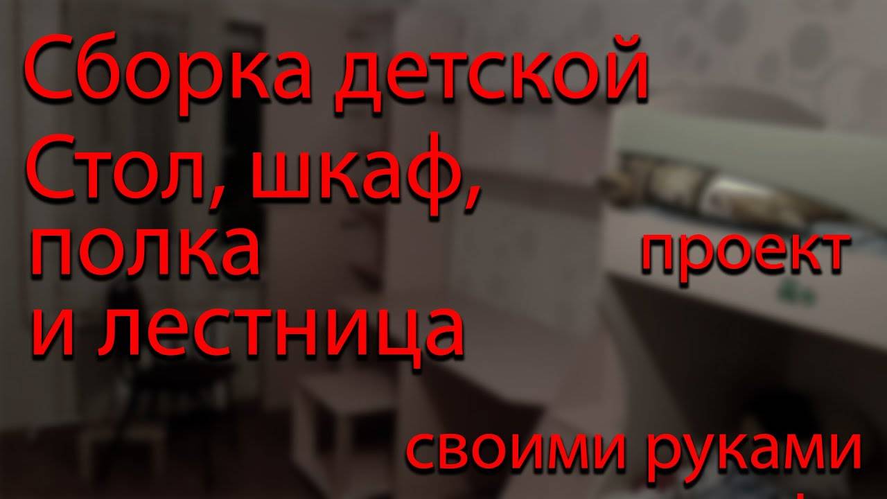 Сборка детской - стол, шкаф, полка и лестница _ своими руками по проекту