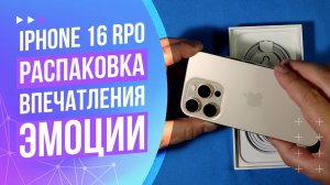 iPhone 16 Pro. Распаковка, впечатления, эмоции
