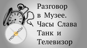 Разговор в Музее. Часы Слава Танк и Телевизор