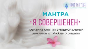 Мантра 'Я СОВЕРШЕНЕН' - практика снятия эмоциональных зажимов от Любви Хридайи