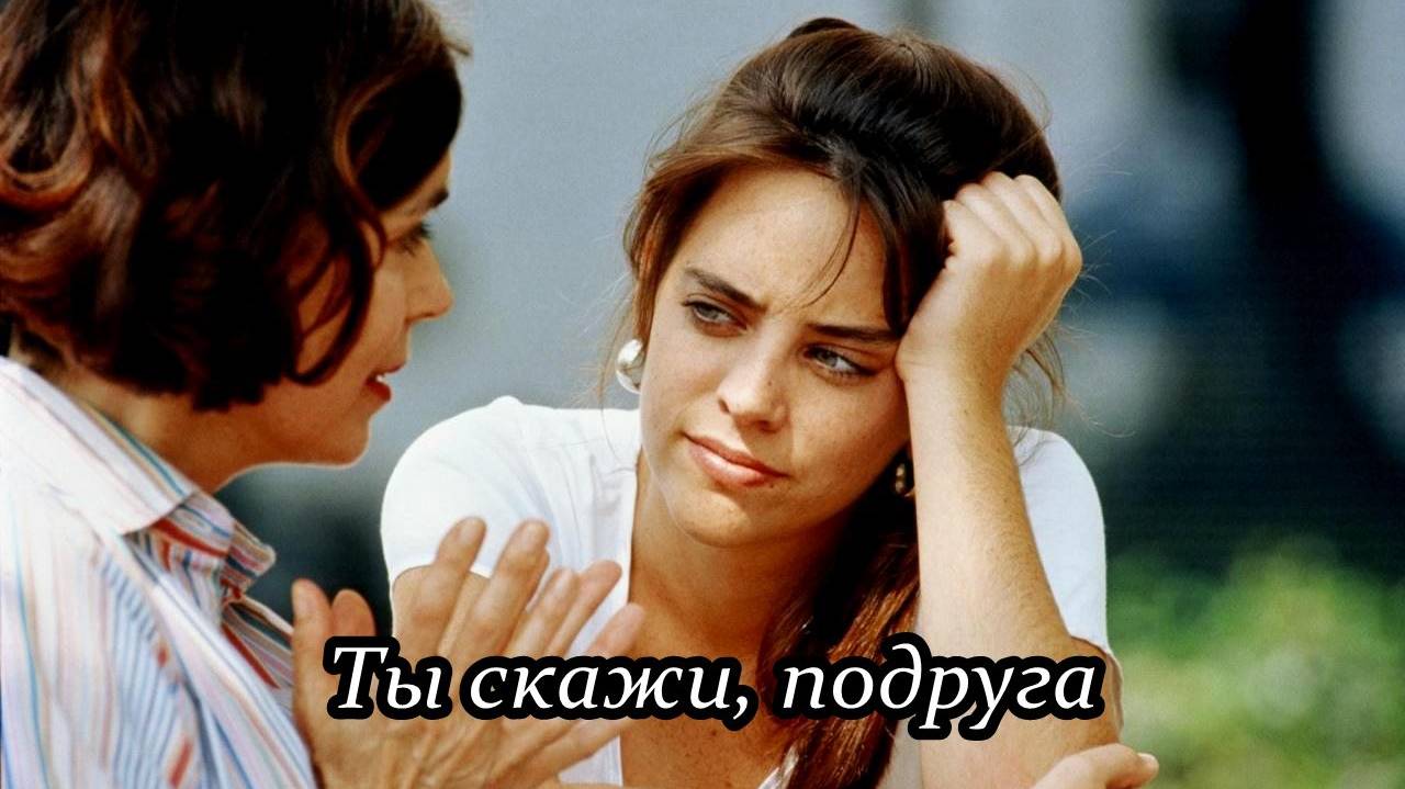Ты скажи, подруга