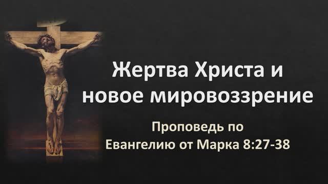 Жертва Христа и новое мировоззрение (проповедь по Мк. 8:27-38)