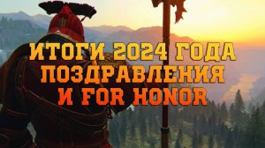 Немного итогов 2024 года, поздравлений и For Honor'а