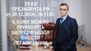 УКАЗ ПРЕЗИДЕНТА РФ ОТ 30.12.2024г. № 1126: К КОМУ МОЖНО ПРИМЕНЯТЬ ЗАПРЕТ ВЪЕЗДА ВМЕСТО ЛЕГАЛИЗАЦИИ?
