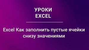 Excel Как заполнить пустые ячейки снизу значениями