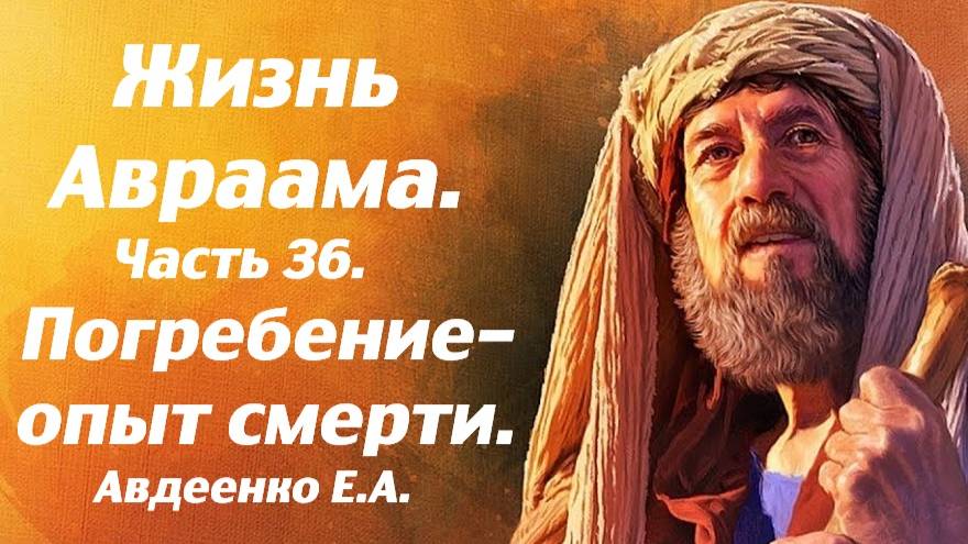 Жизнь Авраама. Часть 36. Опыт смерти. По старости познается жизнь человека. Е. А. Авдеенко.