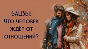 БАЦЗЫ. ЧТО ЧЕЛОВЕК ЖДЕТ ОТ ОТНОШЕНИЙ