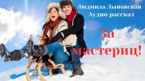Людмила Лыновская аудио рассказ "За мастериц!"