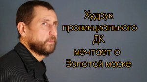 Худрук провинциального ДК мечтает о Золотой маске