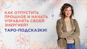 Как отпустить прошлое и начать управлять своей энергией? Таро-подсказки