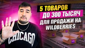 Топ 5 товаров для продажи на Вайлдберриз в бюджете до 300 тысяч в 2025. Что продавать на Wildberries