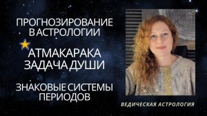 Три вида прогнозирования. Знаковые системы периодов. Атмакарака. Задачи Души.