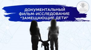 Документальный фильм-исследование «Замещающие дети»