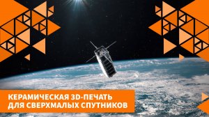 Керамическая 3D-печать для сверхмалых спутников