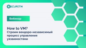 Вебинар How to VM  Строим вендоро независимый процесс управления уязвимостями 10 12 24  SECURITM 108