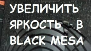 Black Mesa Увеличить Яркость. Без консоли.