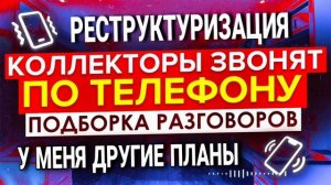 ПОДБОРКА РАЗГОВОРОВ С КОЛЛЕКТОРАМИ / У МЕНЯ ДРУГИЕ ПЛАНЫ / РЕСТРУКТУРИЗАЦИЯ