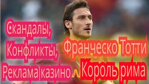Френческо Тотти. Скандалы , конфликты , проблемы с рекламой. Король Рима.