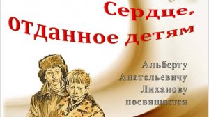 "Сердце, отданное детям" Альберту Анатольевичу Лиханову посвящается